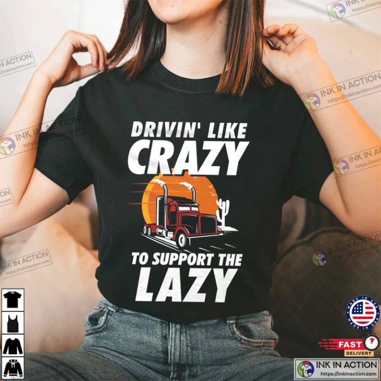 Driving Like Crazy To Support The Lazy Trucker Shirt - Print your ...